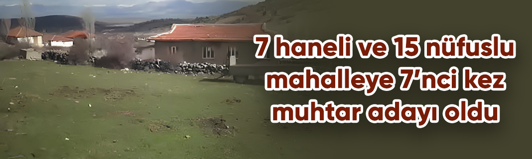 7 haneli ve 15 nüfuslu mahalleye 7’nci kez muhtar adayı oldu