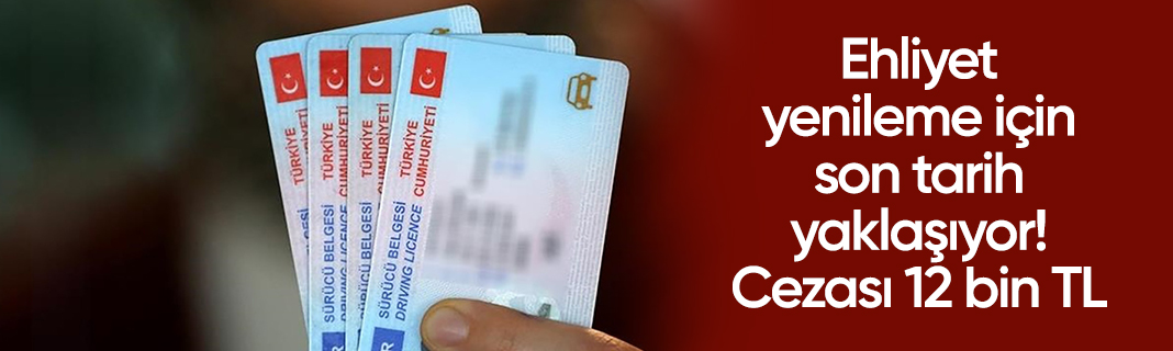 Ehliyet yenileme için son tarih yaklaşıyor! Cezası 12 bin TL
