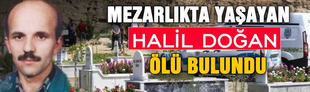 Mezarlıkta yaşayan Halil Doğan ölü bulundu