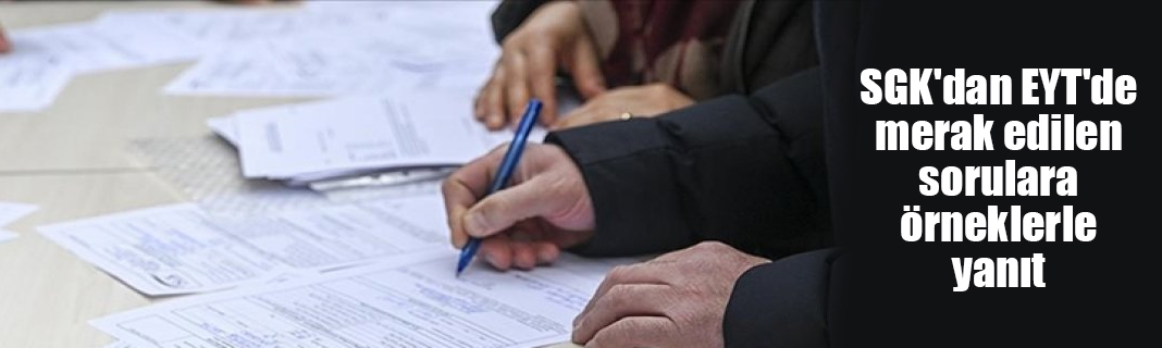 SGK'dan EYT'de merak edilen sorulara örneklerle yanıt